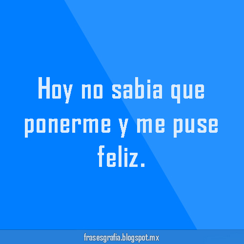 Hoy no sabia que ponerme y me puse feliz. - Frasesgrafía Hoy no sabia que ponerme y me puse feliz. - Frasesgrafía