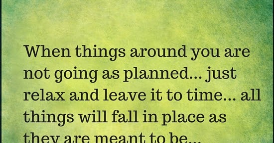 When things around you are not going as planned just relax and leave it ...