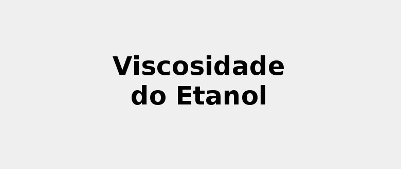 Viscosidade do Etanol 🛢️ {Atualizado em 2022}