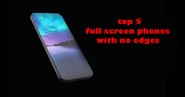Top 5 full screen phones with no edges
