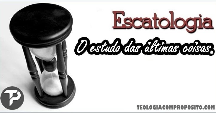 Teologia com Propósito: Escatologia, o estudo das últimas coisas [parte 1/3]