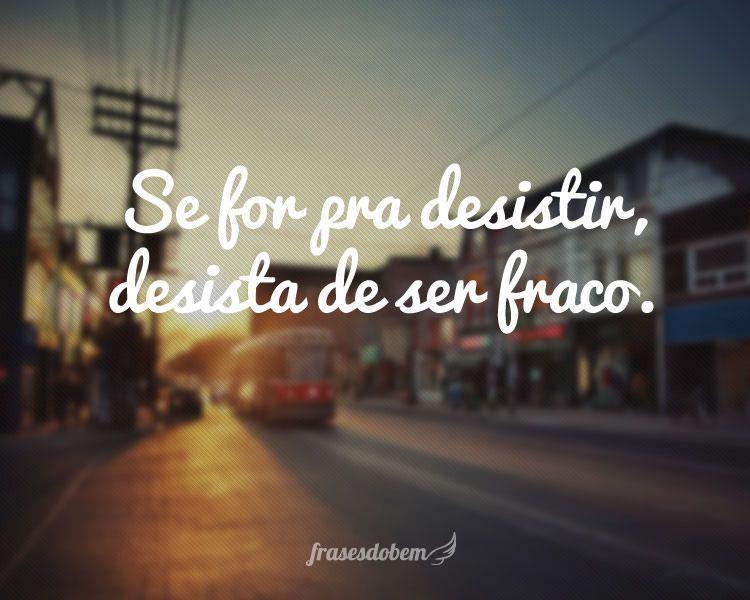 Se for pra desistir, desista de ser fraco. - Olha Que Frase