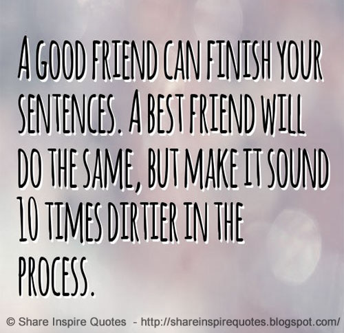A good friend can finish your sentences. A best friend will do the same ...
