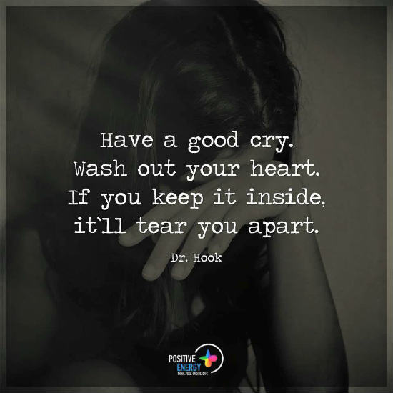 Have a good cry. Wash out your heart. If you keep it inside it'll tear ...