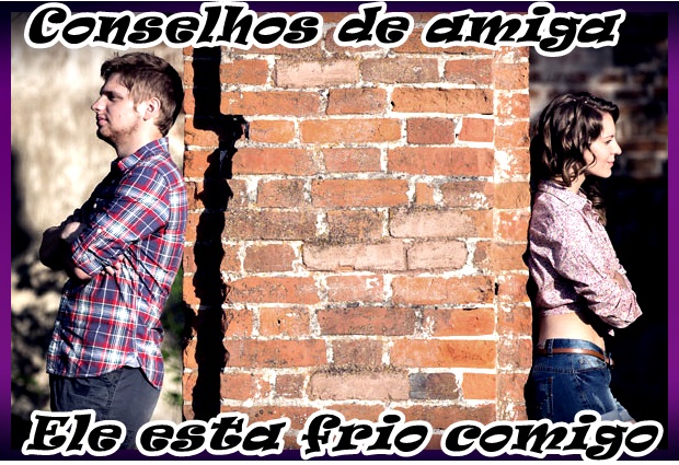 Tudo na certa: CONSELHOS DE AMIGA: Ele ficou frio comigo
