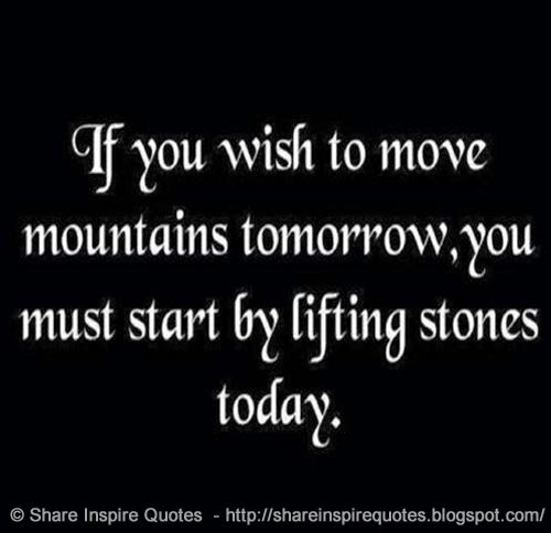 If you wish to move mountains tomorrow, you must start by lifting ...