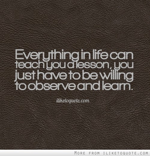 Everything in Life can teach you a lesson, You just have to be willing ...