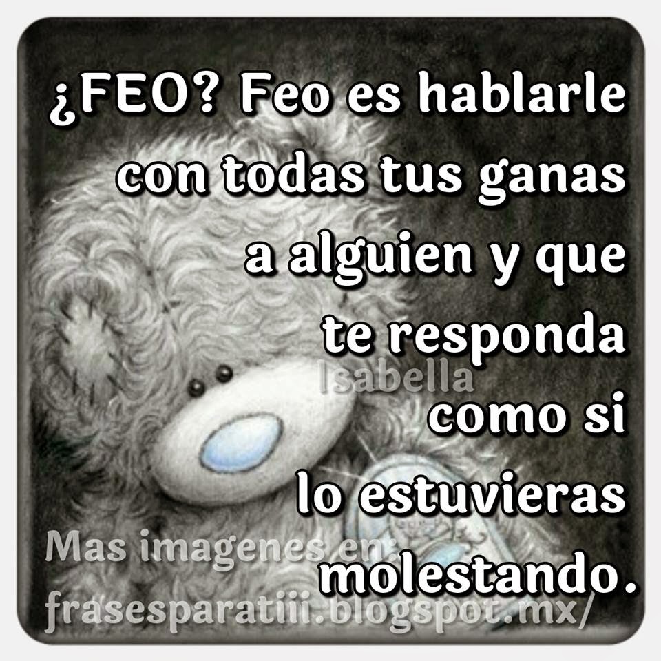 FRASES PARA TI: ¿Feo? Feo es hablarle...