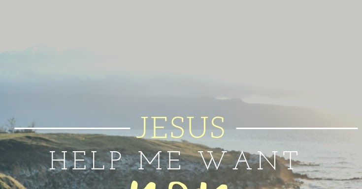 Jesus, help me want YOU more than anything