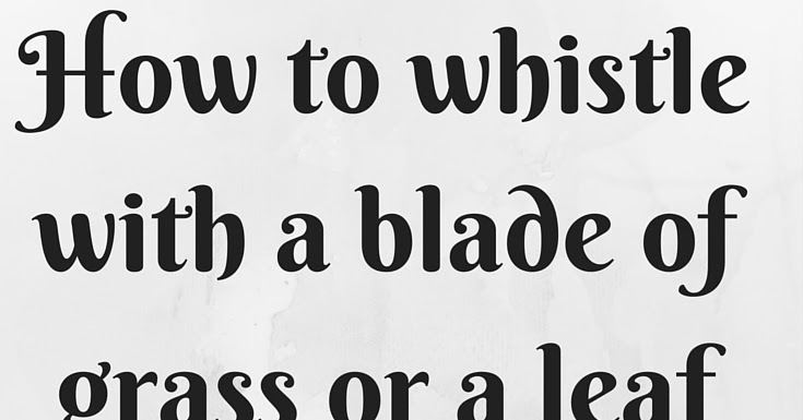 Be Our Best: How to whistle with a blade of grass or a leaf