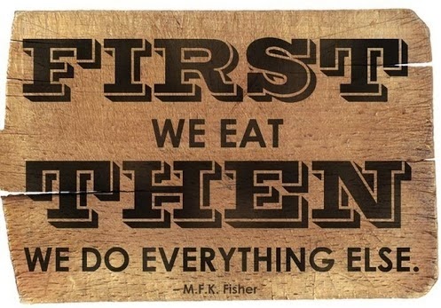 First we eat then we do everything else - M.F.K. Fisher ~ God is Heart