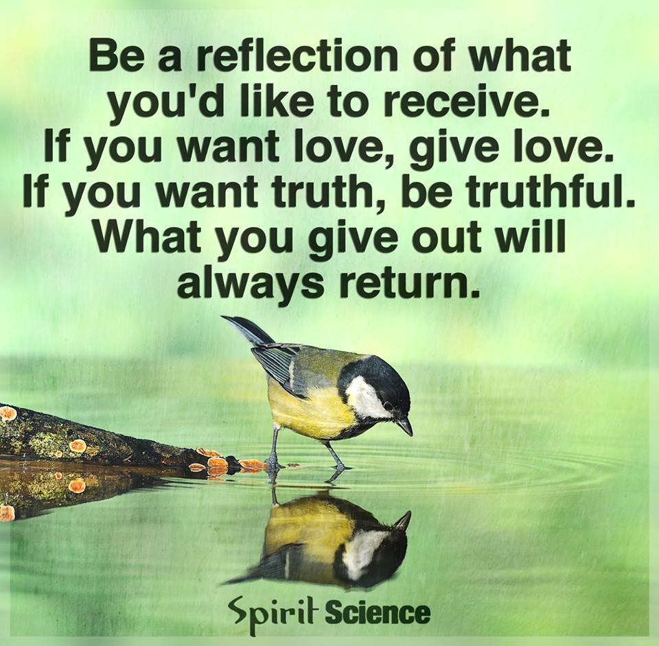 Be a reflection of what you'd like to receive. If you want love, give ...