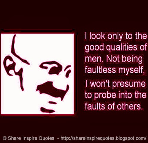 I look only to the good qualities of men. Not being faultless myself, I ...