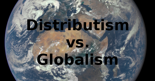 Practical Distributism: Distributism vs. Globalism