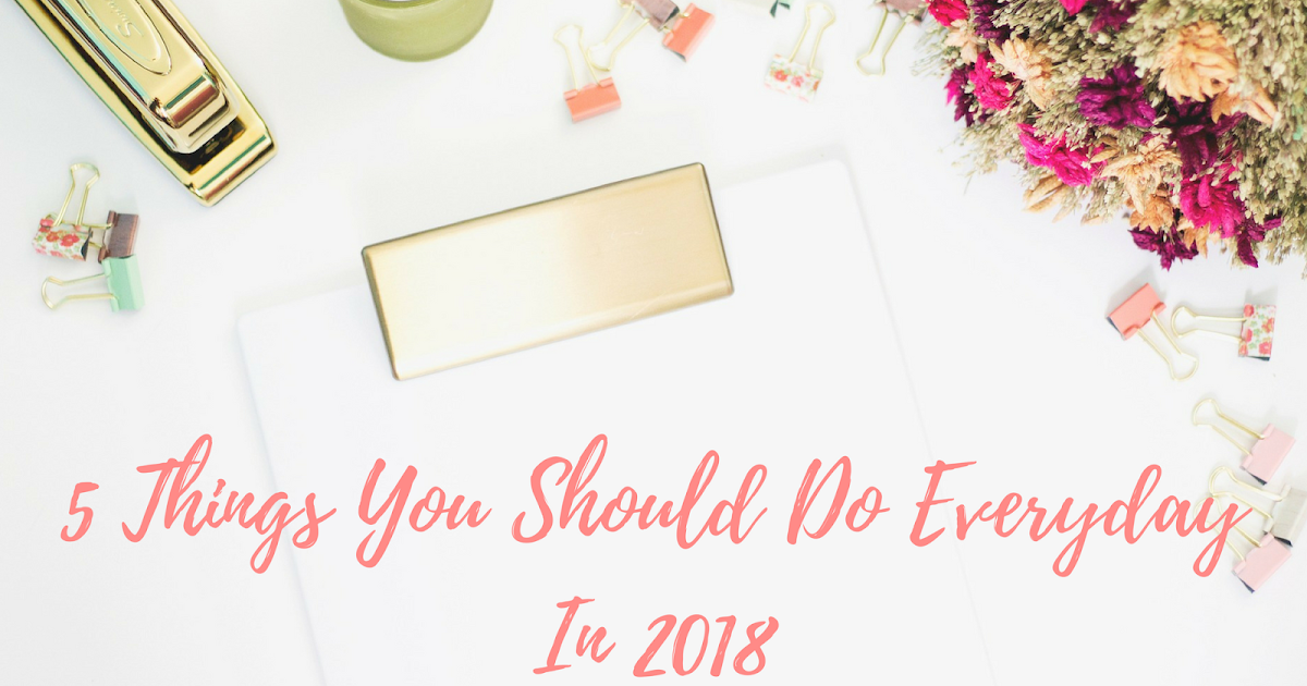 5 THINGS YOU SHOULD DO EVERYDAY IN 2018