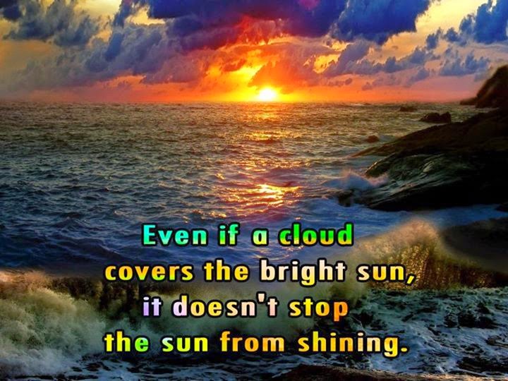 EVEN IF A CLOUD COVERS THE BRIGHT SUN,IT DOES'T STOP THE SUN FROM ...