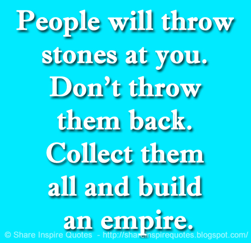 People will throw stones at you. Don't throw them back. Collect them ...