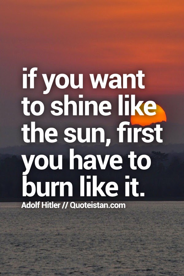If you want to shine like the sun, first you have to burn like it.