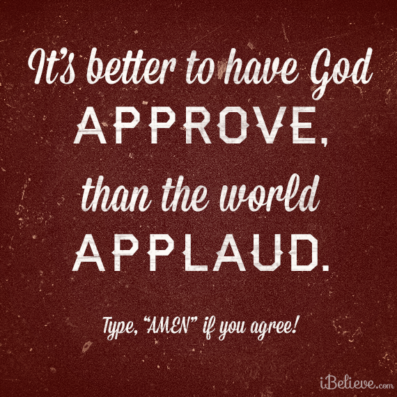IT'S BETTER TO HAVE GOD APPROVE, THAN THE WORLD APPLAUD. - Quotes