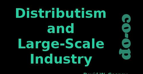 Practical Distributism: Distributism and Large-Scale Industry