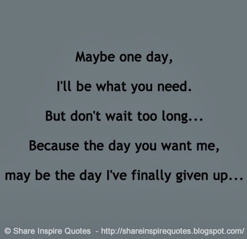 Maybe one day, I'll be what you need. But don't wait too long ...