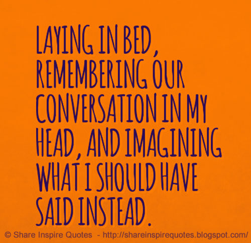 Laying in bed, remembering a conversation in your head, and imagining ...
