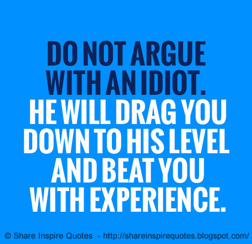 Do not argue with an idiot. He will drag you down to his level and beat ...