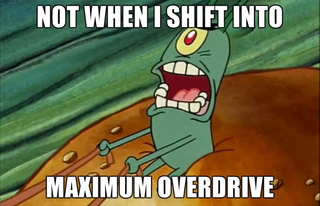 Not when i shift into maximum overdrive