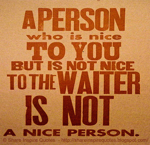 A person who is nice to you but is not nice to the waiter is not a nice ...