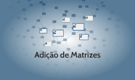 MATRIZES DETERMINANTES: Adição de Matrizes