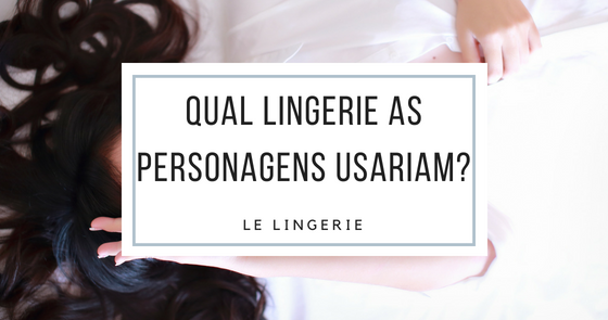 [Le Lingerie] Qual lingerie as personagens usariam? | Gnoma Leitora