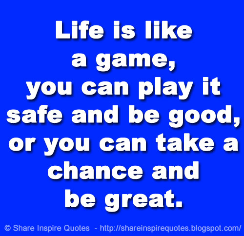 Life is like a game, you can play it safe and be good, or you can take ...