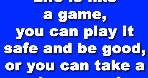Life is like a game, you can play it safe and be good, or you can take ...