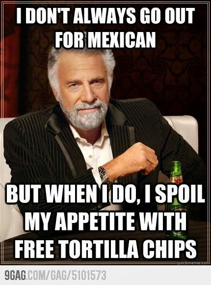 I don't always go out for Mexican. but when I do, I spoil my appetite ...