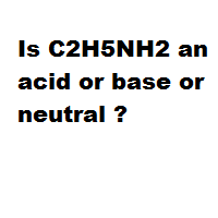 Is C2H5NH2 an acid or base or neutral