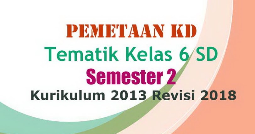Pemetaan KD Tematik Kelas 6 SD Semester 2 Kurikulum 2013 Revisi 2018 - GuruSD.id