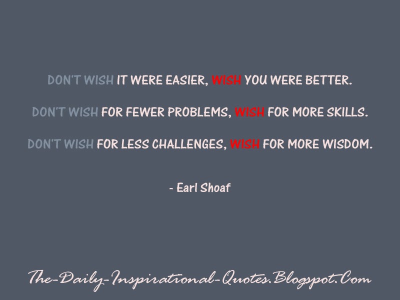 Don't wish it were easier, wish you were better. Don't wish for fewer ...