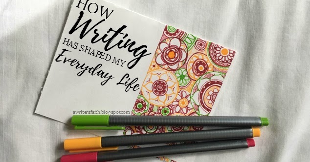 How Writing Has Shaped My Everyday Life A Writer's Faith