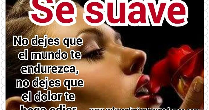 Sé suave no dejes que el mundo te endurezca. - Solo sentimientos y nada mas