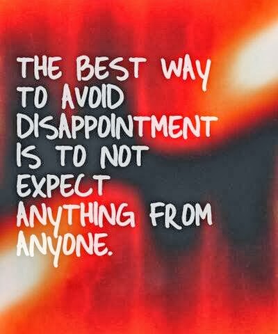 The best way to avoid disappointment is to not expect anything from ...