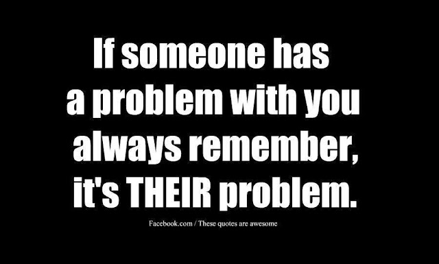 If someone has a problem with you, always remember, it's their problem ...