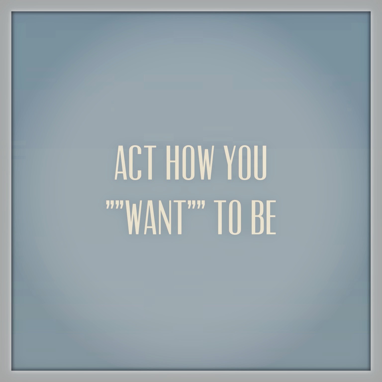 Act how you "want" to be