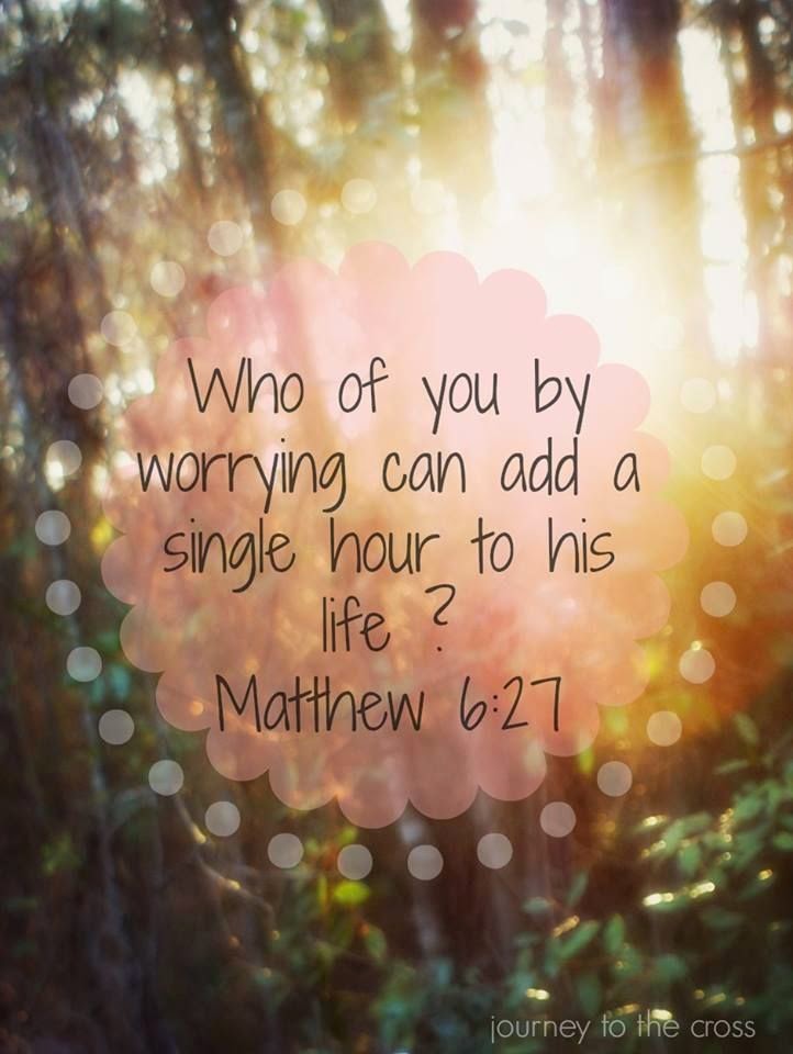 Who of you by worrying can add a single hour to his life? - Matthew 6: ...