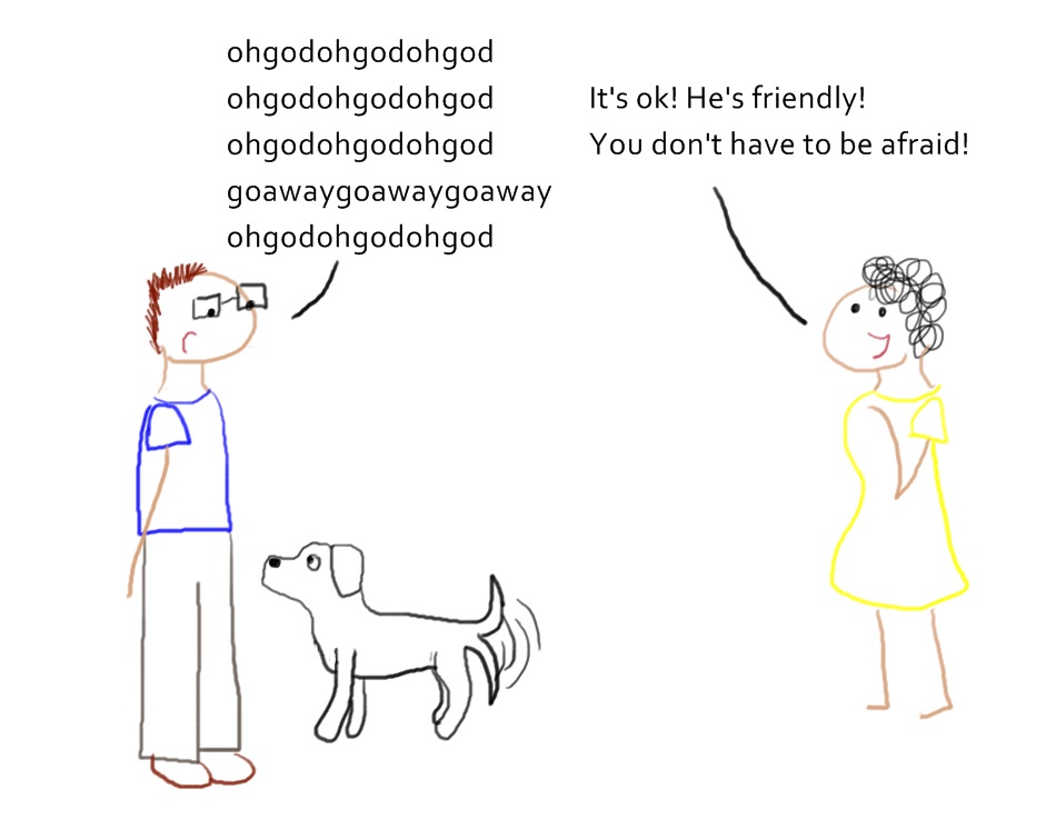 Wrong guy to ask.: Some People are Afraid of Dogs.