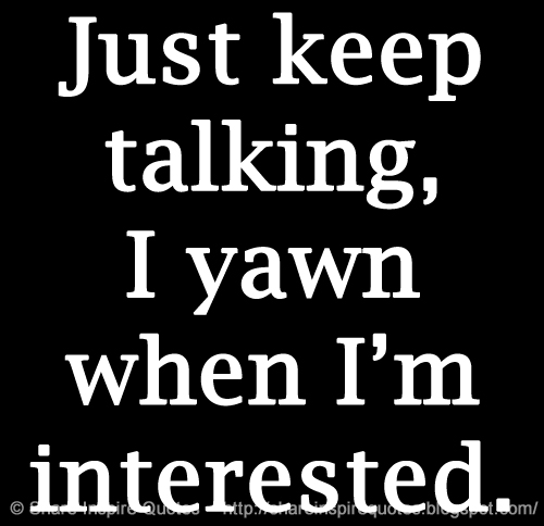 Just keep talking, I yawn when I’m interested. | Share Inspire Quotes