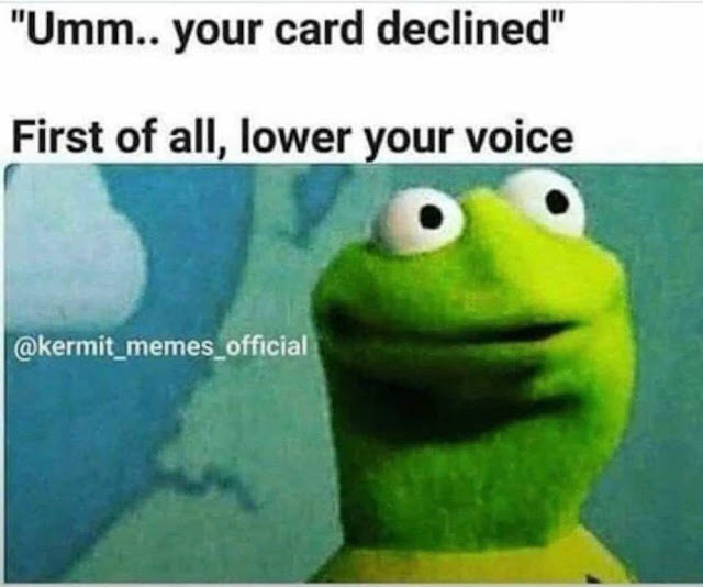 Umm..your card declined - First of all, lower your voice