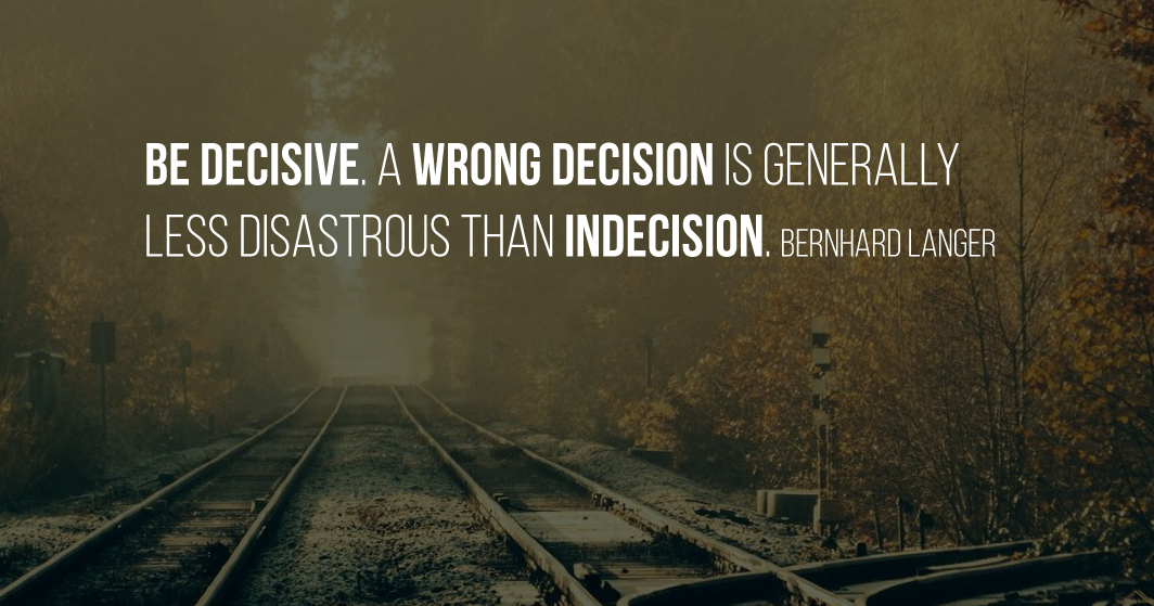 Be decisive. A wrong decision is generally less disastrous than ...
