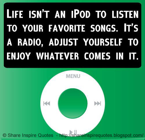 Life isn't an iPod to listen to your favorite songs. It's a radio ...