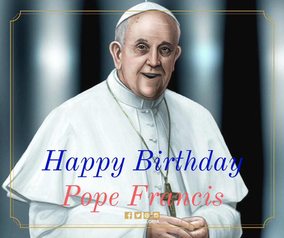 REFLECTIONS: A GUIDE TO LIFE'S JOURNEY: HAPPY BIRTHDAY POPE FRANCIS