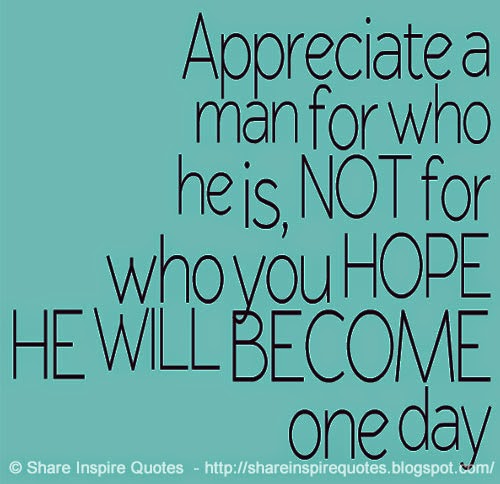 Appreciate a man for who he is, NOT for who you HOPE HE WILL BECOME one ...